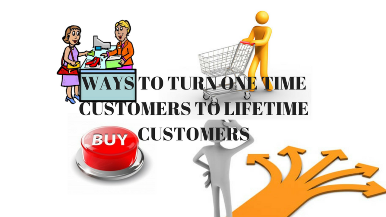 WAYS TO TURN ONE TIME CUSTOMERS TO LIFETIME CUSTOMERS